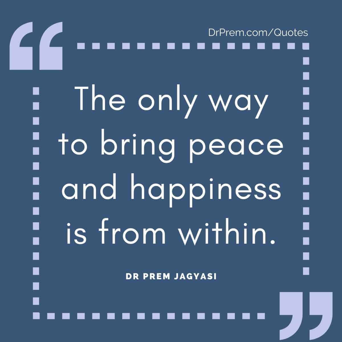 The only way to bring peace and happiness is from within.